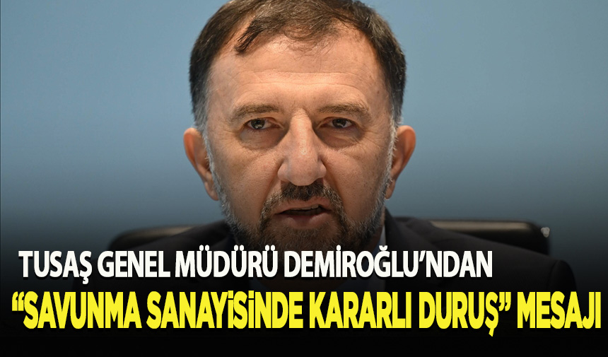 TUSAŞ Genel Müdürü Demiroğlu'ndan "savunma sanayisinde kararlı duruş" mesajı - Habervakti, son ...